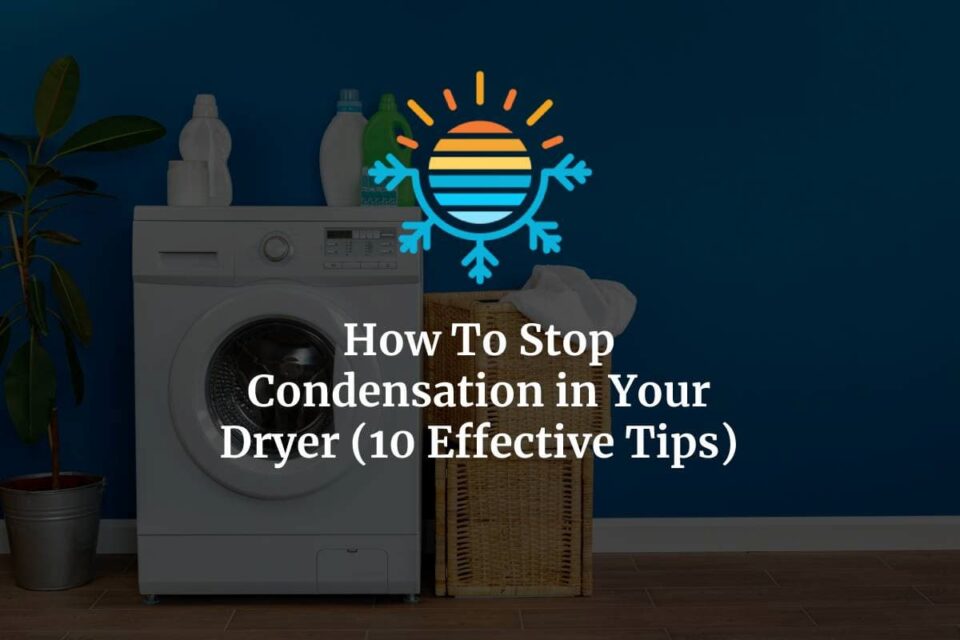 10 Tips to Prevent Dryer Condensation and Keep Clothes Safe